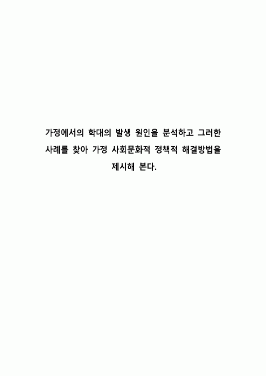 가정에서의 학대의 발생 원인을 분석하고 그러한 사례를 찾아 가정 사회문화적 정책적 해결방법을 제시해 본다.