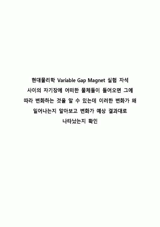 현대물리학 Variable Gap Magnet 실험 자석 사이의 자기장에 어떠한 물체들이 들어오면 그에 따라 변화하는 것을 알 수 있는데 이러한 변화가 왜 일어나는지 알아보고 변화가 예상 결과대로 나타났는지 확인