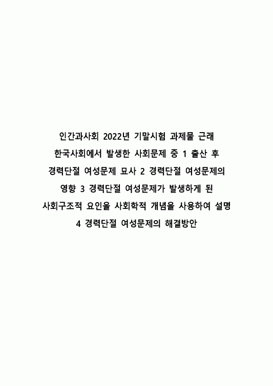 인간과사회 2022년 기말시험 과제물 근래 한국사회에서 발생한 사회문제 중 1 출산 후 경력단절 여성문제 묘사 2 경력단절 여성문제의 영향 3 경력단절 여성문제가 발생하게 된 사회구조적 요인을 사회학적 개념을 사용하여 설명 4 경력단절 여성문제의 해결방안