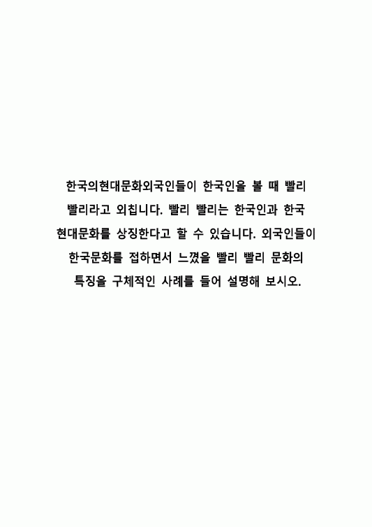 한국의현대문화외국인들이 한국인을 볼 때 빨리 빨리라고 외칩니다. 빨리 빨리는 한국인과 한국 현대문화를 상징한다고 할 수 있습니다. 외국인들이 한국문화를 접하면서 느꼈을 빨리 빨리 문화의 특징을 구체적인 사례를 들어 설명해 보시오.