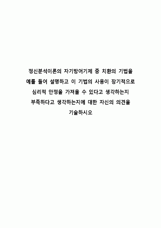 정신분석이론의 자기방어기제 중 치환의 기법을 예를 들어 설명하고 이 기법의 사용이 장기적으로 심리적 안정을 가져올 수 있다고 생각하는지 부족하다고 생각하는지에 대한 자신의 의견을 기술하시오
