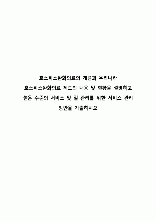 호스피스완화의료의 개념과 우리나라 호스피스완화의료 제도의 내용 및 현황을 설명하고 높은 수준의 서비스 및 질 관리를 위한 서비스 관리 방안을 기술하시오