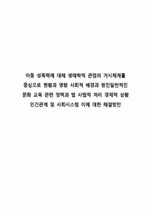 아동 성폭력에 대해 생태학적 관점의 거시체계를 중심으로 현황과 영향 사회적 배경과 원인일반적인 문화 교육 관련 정책과 법 사법적 처리 경제적 상황 인간관계 및 사회시스템 이에 대한 해결방안