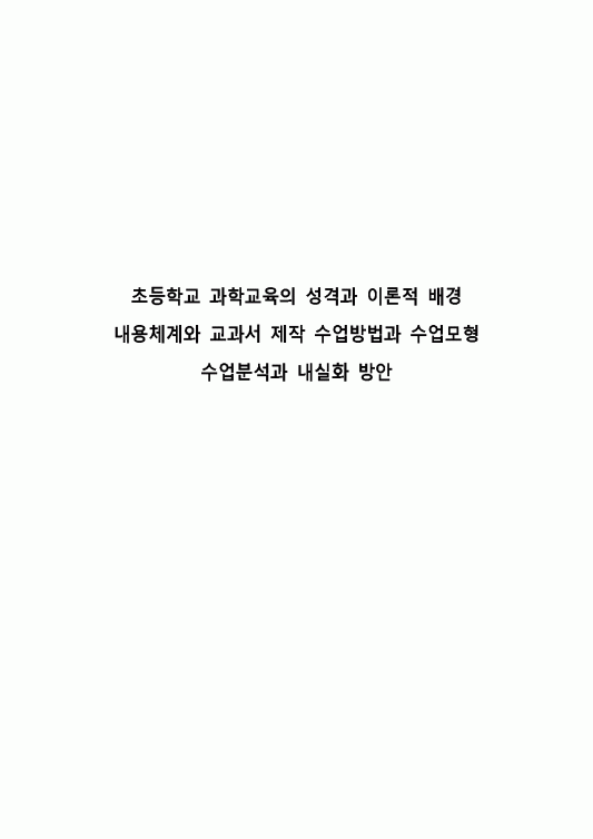 초등학교 과학교육의 성격과 이론적 배경 내용체계와 교과서 제작 수업방법과 수업모형 수업분석과 내실화 방안