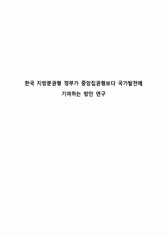 한국 지방분권형 정부가 중앙집권형보다 국가발전에 기여하는 방안 연구