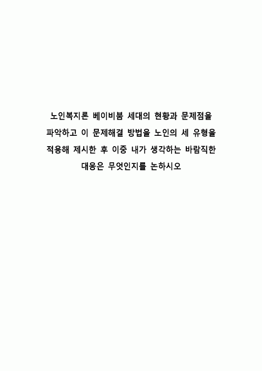 노인복지론 베이비붐 세대의 현황과 문제점을 파악하고 이 문제해결 방법을 노인의 세 유형을 적용해 제시한 후 이중 내가 생각하는 바람직한 대응은 무엇인지를 논하시오