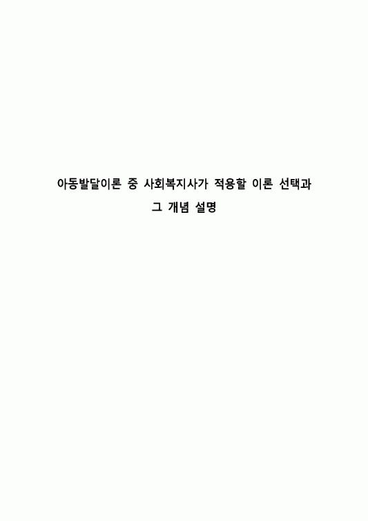 아동발달이론 중 사회복지사가 적용할 이론 선택과 그 개념 설명