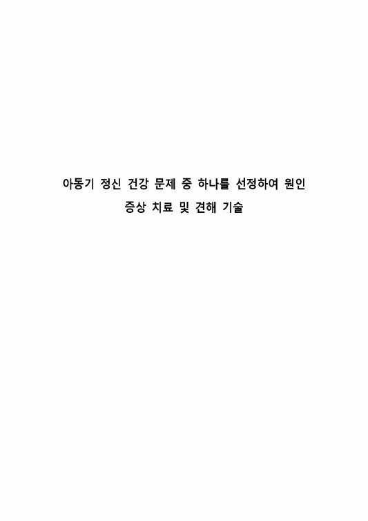 아동기 정신 건강 문제 중 하나를 선정하여 원인 증상 치료 및 견해 기술