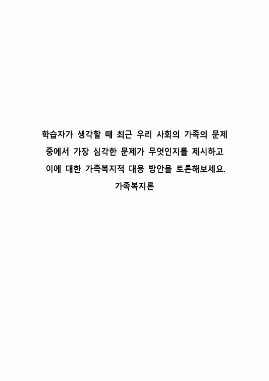 학습자가 생각할 때 최근 우리 사회의 가족의 문제 중에서 가장 심각한 문제가 무엇인지를 제시하고 이에 대한 가족복지적 대응 방안을 토론해보세요. 가족복지론