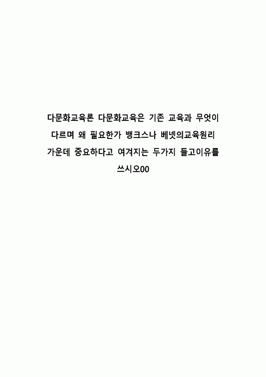 다문화교육론 다문화교육은 기존 교육과 무엇이 다르며 왜 필요한가 뱅크스나 베넷의교육원리 가운데 중요하다고 여겨지는 두가지 들고이유를 쓰시오00