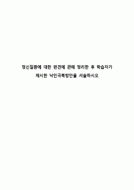 정신질환에 대한 편견에 관해 정리한 후 학습자가 제시한 낙인극복방안을 서술하시오