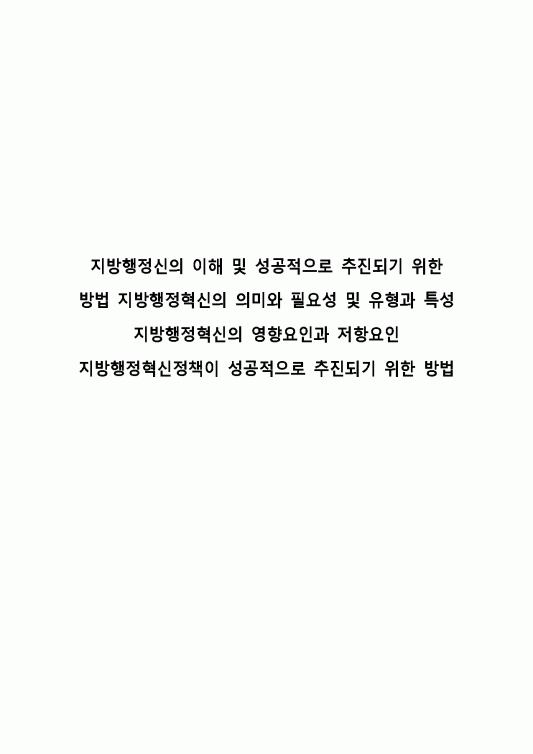 지방행정신의 이해 및 성공적으로 추진되기 위한 방법 지방행정혁신의 의미와 필요성 및 유형과 특성 지방행정혁신의 영향요인과 저항요인 지방행정혁신정책이 성공적으로 추진되기 위한 방법