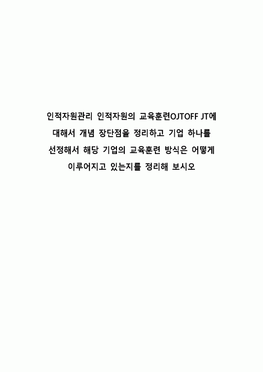 인적자원관리 인적자원의 교육훈련OJTOFF JT에 대해서 개념 장단점을 정리하고 기업 하나를 선정해서 해당 기업의 교육훈련 방식은 어떻게 이루어지고 있는지를 정리해 보시오