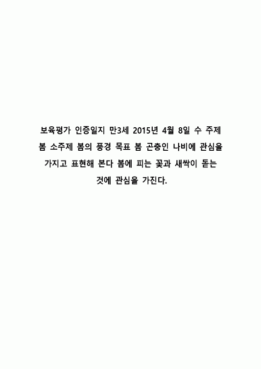 보육평가 인증일지 만3세 2015년 4월 8일 수 주제 봄 소주제 봄의 풍경 목표 봄 곤충인 나비에 관심을 가지고 표현해 본다 봄에 피는 꽃과 새싹이 돋는 것에 관심을 가진다.