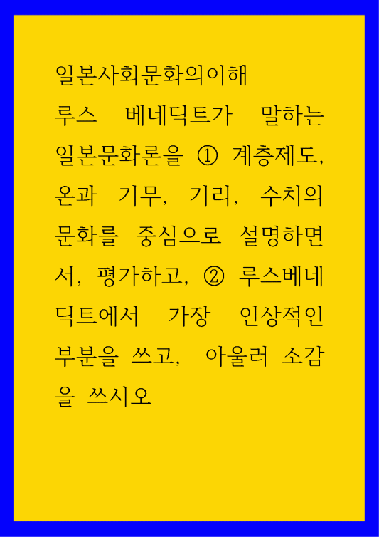 일본사회문화의이해 ) 루스 베네딕트가 말하는 일본문화론을 계층제도, 온과 기무, 기리, 수치의 문화를 중심으로 설명하면서, 평가하고, 루스베네딕트에서 가장 인상적인 부분을 쓰고,  아울러 소감을 쓰시오