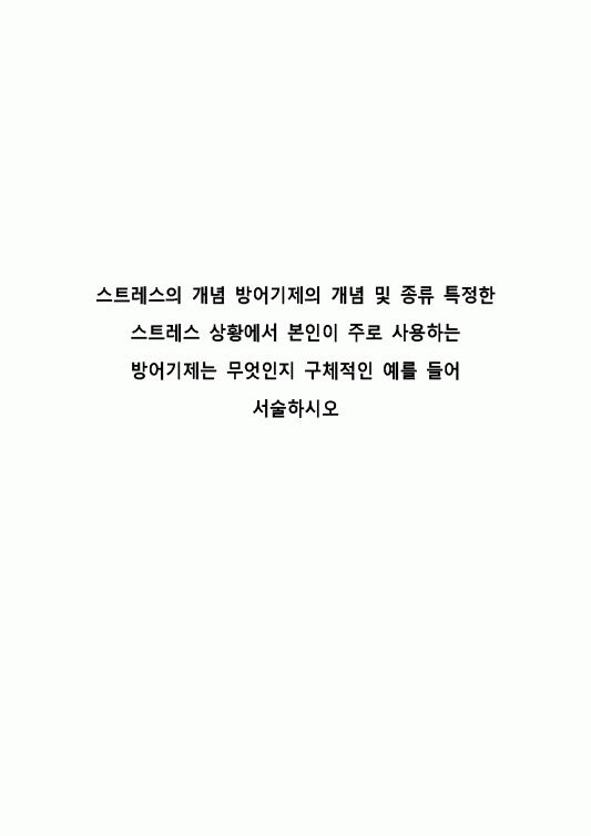 스트레스의 개념 방어기제의 개념 및 종류 특정한 스트레스 상황에서 본인이 주로 사용하는 방어기제는 무엇인지 구체적인 예를 들어 서술하시오