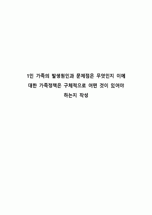 1인 가족의 발생원인과 문제점은 무엇인지 이에 대한 가족정책은 구체적으로 어떤 것이 있어야 하는지 작성