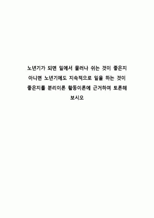노년기가 되면 일에서 물러나 쉬는 것이 좋은지 아니면 노년기에도 지속적으로 일을 하는 것이 좋은지를 분리이론 활동이론에 근거하여 토론해 보시오