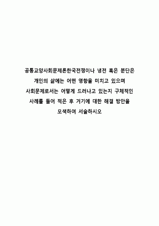 공통교양사회문제론한국전쟁이나 냉전 혹은 분단은 개인의 삶에는 어떤 영향을 미치고 있으며 사회문제로서는 어떻게 드러나고 있는지 구체적인 사례를 들어 적은 후 거기에 대한 해결 방안을 모색하여 서술하시오