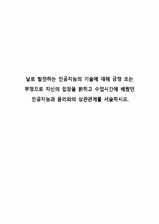 날로 발전하는 인공지능의 기술에 대해 긍정 또는 부정으로 자신의 입장을 밝히고 수업시간에 배웠던 인공지능과 윤리와의 상관관계를 서술하시오.