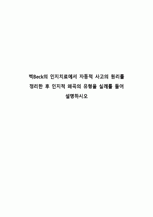 벡Beck의 인지치료에서 자동적 사고의 원리를 정리한 후 인지적 왜곡의 유형을 실례를 들어 설명하시오