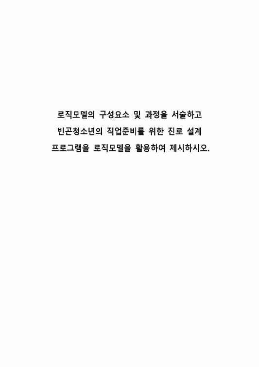 로직모델의 구성요소 및 과정을 서술하고 빈곤청소년의 직업준비를 위한 진로 설계 프로그램을 로직모델을 활용하여 제시하시오.