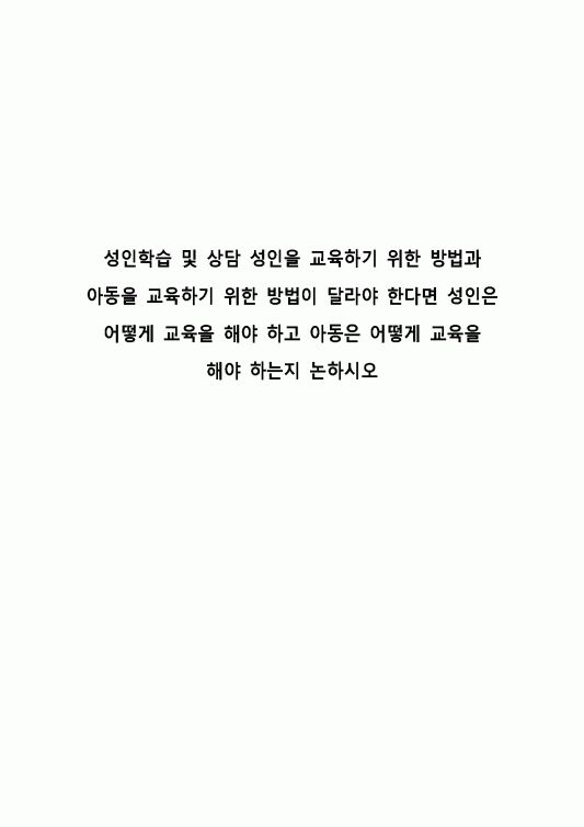 성인학습 및 상담 성인을 교육하기 위한 방법과 아동을 교육하기 위한 방법이 달라야 한다면 성인은 어떻게 교육을 해야 하고 아동은 어떻게 교육을 해야 하는지 논하시오
