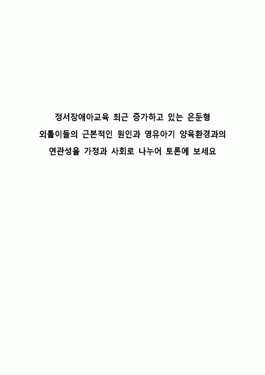 정서장애아교육 최근 증가하고 있는 은둔형 외톨이들의 근본적인 원인과 영유아기 양육환경과의 연관성을 가정과 사회로 나누어 토론에 보세요