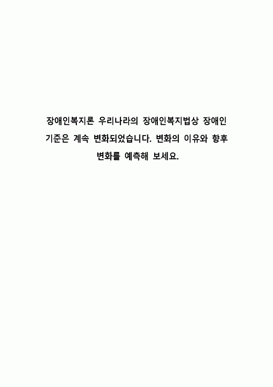 장애인복지론 우리나라의 장애인복지법상 장애인 기준은 계속 변화되었습니다. 변화의 이유와 향후 변화를 예측해 보세요.