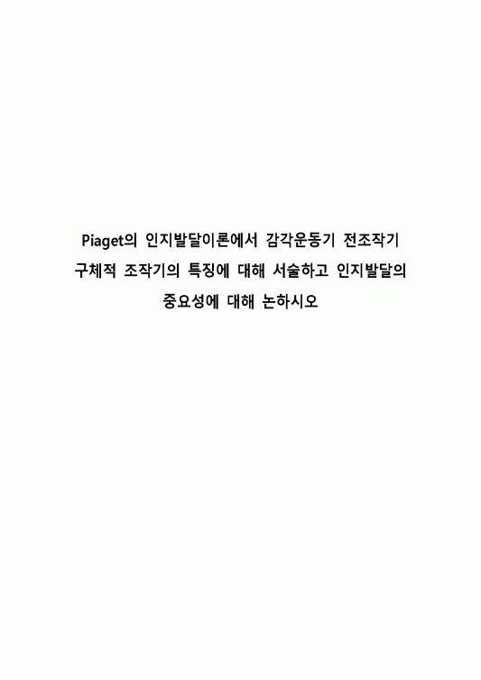 Piaget의 인지발달이론에서 감각운동기 전조작기 구체적 조작기의 특징에 대해 서술하고 인지발달의 중요성에 대해 논하시오