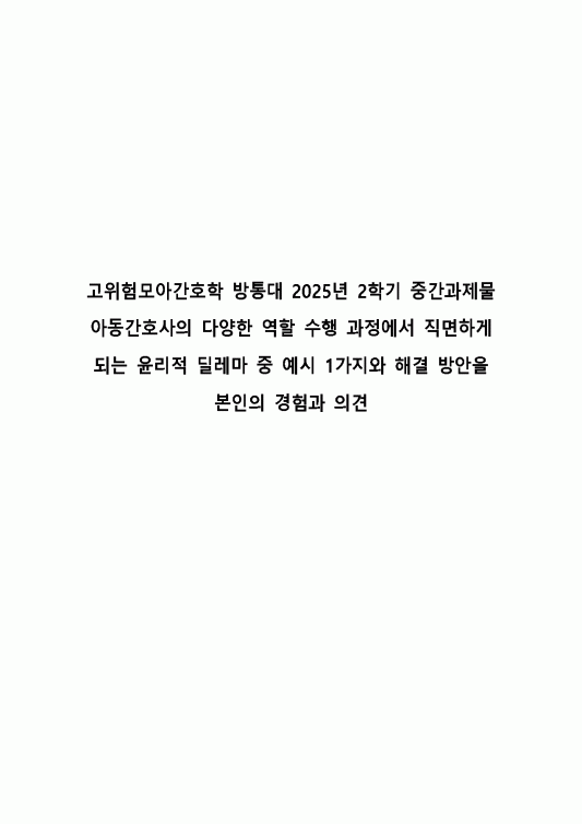 고위험모아간호학 방통대 2025년 2학기 중간과제물 아동간호사의 다양한 역할 수행 과정에서 직면하게 되는 윤리적 딜레마 중 예시 1가지와 해결 방안을 본인의 경험과 의견