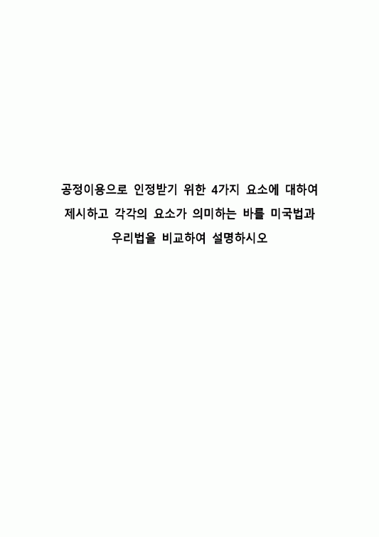 공정이용으로 인정받기 위한 4가지 요소에 대하여 제시하고 각각의 요소가 의미하는 바를 미국법과 우리법을 비교하여 설명하시오