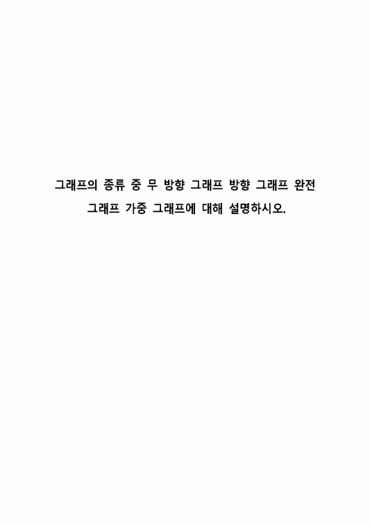 그래프의 종류 중 무 방향 그래프 방향 그래프 완전 그래프 가중 그래프에 대해 설명하시오.