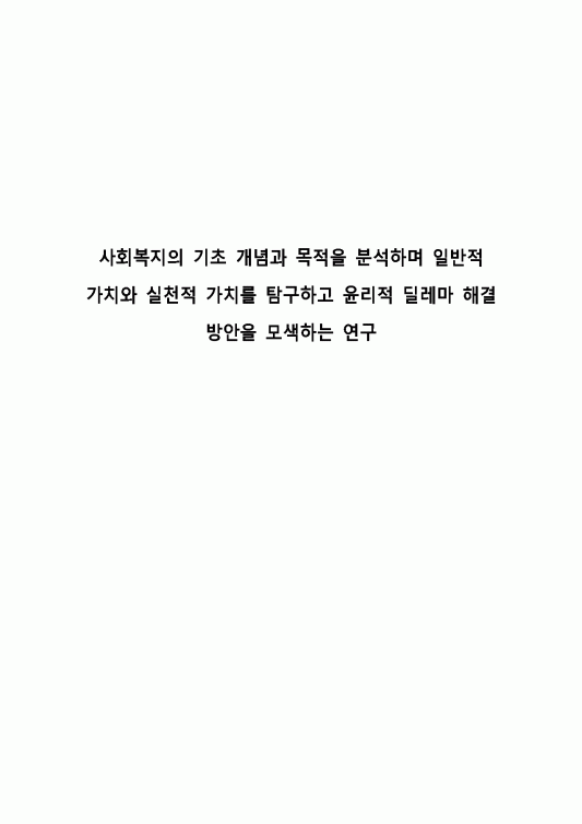 사회복지의 기초 개념과 목적을 분석하며 일반적 가치와 실천적 가치를 탐구하고 윤리적 딜레마 해결 방안을 모색하는 연구