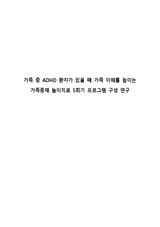 가족 중 ADHD 환자가 있을 때 가족 이해를 높이는 가족중재 놀이치료 5회기 프로그램 구성 연구