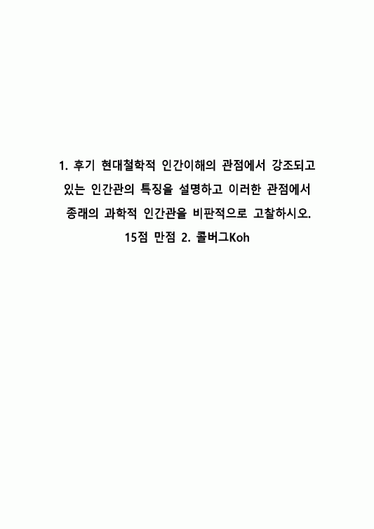1. 후기 현대철학적 인간이해의 관점에서 강조되고 있는 인간관의 특징을 설명하고 이러한 관점에서 종래의 과학적 인간관을 비판적으로 고찰하시오. 15점 만점 2. 콜버그Koh