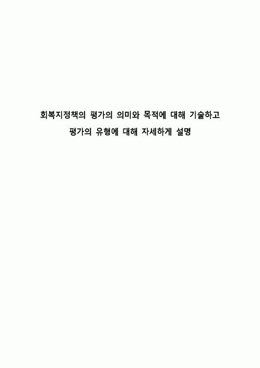 회복지정책의 평가의 의미와 목적에 대해 기술하고 평가의 유형에 대해 자세하게 설명