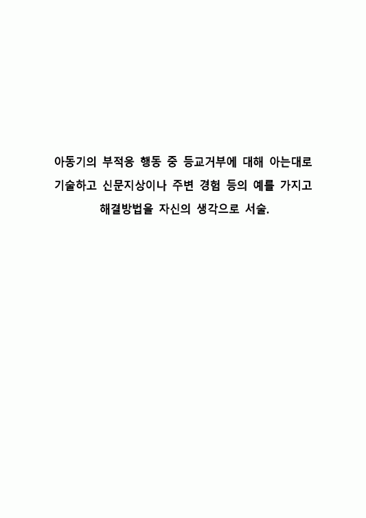 아동기의 부적응 행동 중 등교거부에 대해 아는대로 기술하고 신문지상이나 주변 경험 등의 예를 가지고 해결방법을 자신의 생각으로 서술.