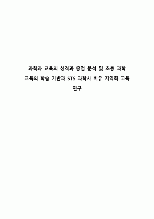 과학과 교육의 성격과 중점 분석 및 초등 과학 교육의 학습 기반과 STS 과학사 비유 지역화 교육 연구