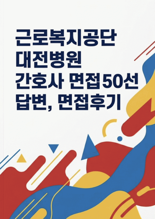 근로복지공단 대전병원 간호사 실제 면접 자료] 근로복지공단 대전병원 간호사 면접 대비 전략 및 근로복지공단 대전병원 간호사 면접 기출 및 예상 면접 질문 50선 및 모범 답변