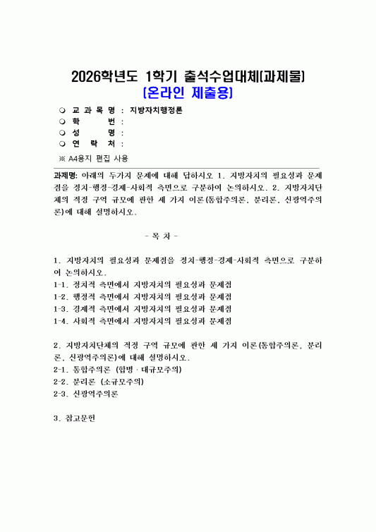 (2026학년도 1학기, 출석수업대체과제물, 지방자치행정론) 아래의 두가지 문제에 대해 답하시오 1. 지방자치의 필요성과 문제점을 정치-행정-경제-사회적 측면으로 구분하여 논의하시오. 2. 지방자치단체의 적정 구역 규모에 관한 세 가지 이론(통합주의론, 분리론, 신광역주의론)에 대해 설명하시오.