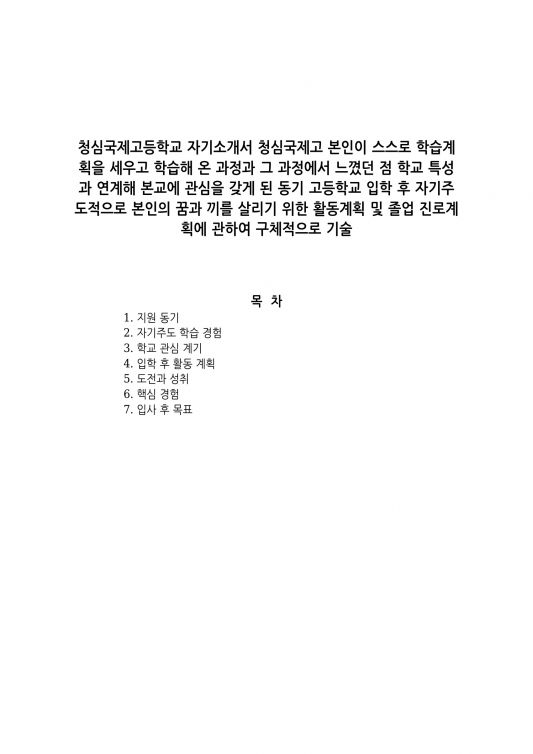 청심국제고등학교 자기소개서 청심국제고 본인이 스스로 학습계획을 세우고 학습해 온 과정과 그 과정에서 느꼈던 점 학교 특성과 연계해 본교에 관심을 갖게 된 동기 고등학교 입학 후 자기주도적으로 본인의 꿈과 끼를 살리기 위한 활동계획 및 졸업 진로계획에 관하여 구체적으로 기술