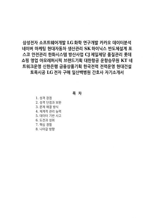 삼성전자 소프트웨어개발 LG화학 연구개발 카카오 데이터분석 네이버 마케팅 현대자동차 생산관리 SK하이닉스 반도체설계 포스코 안전관리 한화시스템 방산사업 CJ제일제당 품질관리 롯데쇼핑 영업 아모레퍼시픽 브랜드기획 대한항공 운항승무원 KT 네트워크운영 신한은행 금융상품기획 한국전력 전력운영 현대건설 토목시공 LG전자 구매 일산백병원 간호사 자기소개서