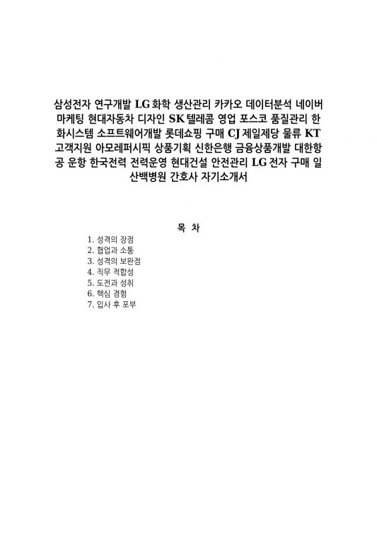 삼성전자 연구개발 LG화학 생산관리 카카오 데이터분석 네이버 마케팅 현대자동차 디자인 SK텔레콤 영업 포스코 품질관리 한화시스템 소프트웨어개발 롯데쇼핑 구매 CJ제일제당 물류 KT 고객지원 아모레퍼시픽 상품기획 신한은행 금융상품개발 대한항공 운항 한국전력 전력운영 현대건설 안전관리 LG전자 구매 일산백병원 간호사 자기소개서