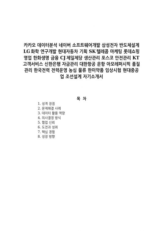 카카오 데이터분석 네이버 소프트웨어개발 삼성전자 반도체설계 LG화학 연구개발 현대자동차 기획 SK텔레콤 마케팅 롯데쇼핑 영업 한화생명 금융 CJ제일제당 생산관리 포스코 안전관리 KT 고객서비스 신한은행 자금관리 대한항공 운항 아모레퍼시픽 품질관리 한국전력 전력운영 농심 물류 한미약품 임상시험 현대중공업 조선설계 자기소개서