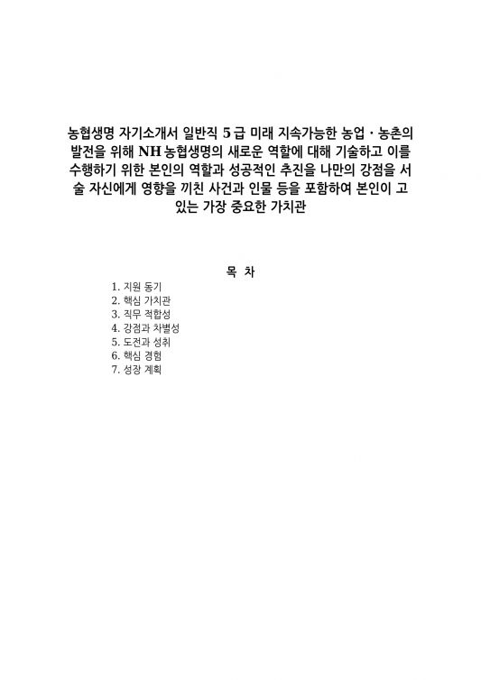 농협생명 자기소개서 일반직 5급 미래 지속가능한 농업 · 농촌의 발전을 위해 NH농협생명의 새로운 역할에 대해 기술하고 이를 수행하기 위한 본인의 역할과 성공적인 추진을 나만의 강점을 서술 자신에게 영향을 끼친 사건과 인물 등을 포함하여 본인이 고 있는 가장 중요한 가치관