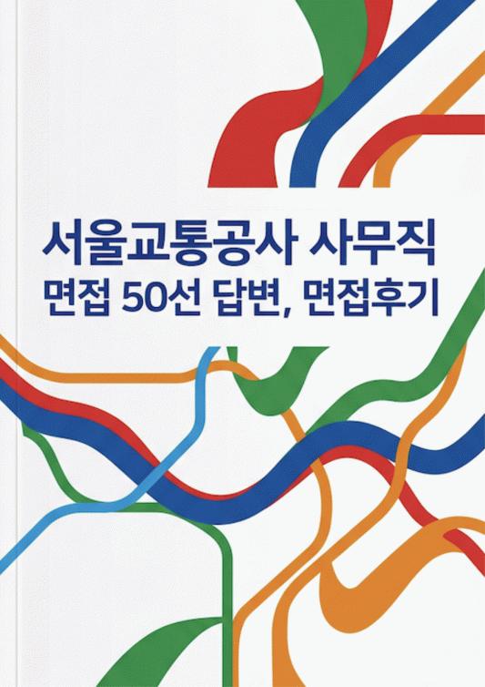 서울교통공사 사무직 실제면접 후기] 서울교통공사 사무직 채용 면접 대비 완벽 자료집 (서울교통공사 사무직 실전 면접 기출 및 모범 답변 50선)