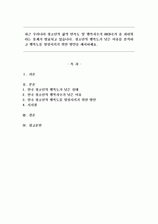 최근 우리나라 청소년의 삶의 만족도 및 행복지수가 OECD국가 중 최하위라는 통계가 발표되고 있습니다. 청소년의 행복도가 낮은 이유를 분석하고 행복도를 향상시키기 위한 방안을 제시하세요.