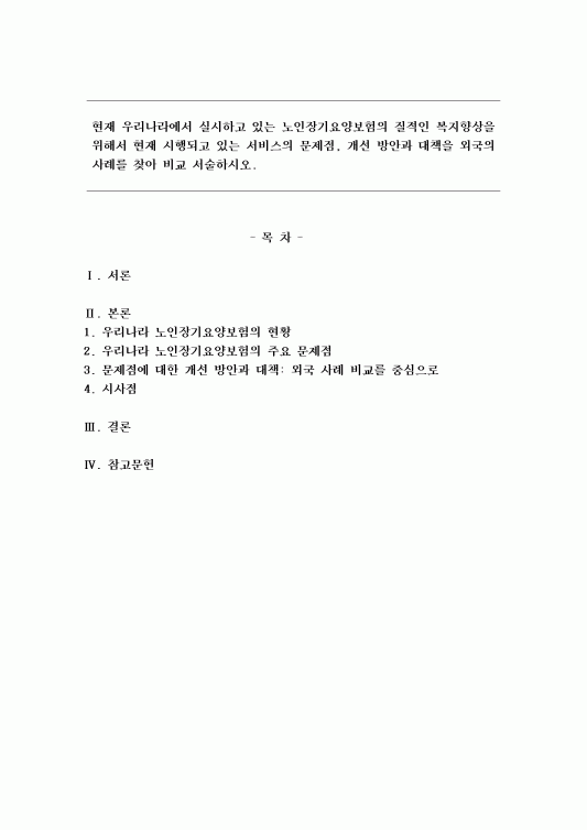 현재 우리나라에서 실시하고 있는 노인장기요양보험의 질적인 복지향상을 위해서 현재 시행되고 있는 서비스의 문제점, 개선방안과 대책을 외국의 사례를 찾아 비교 서술하시오.