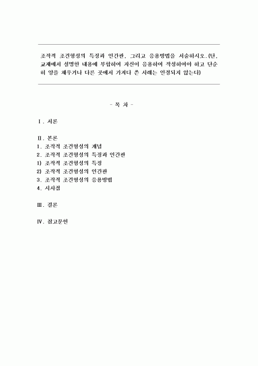 조작적 조건형성의 특징과 인간관, 그리고 응용방법을 서술하시오.(단, 교재에서 설명한 내용에 부합하여 자신이 응용하여 작성하여야 하고 단순히 양을 채우거나 다른 곳에서 가져다 쓴 사례는 인정되지 않는다)